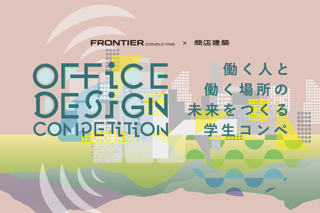 【フロンティアコンサルティング・商店建築】OFFICE DESIGN COMPETITION - 働く人と働く場所の未来をつくる学生コンペ